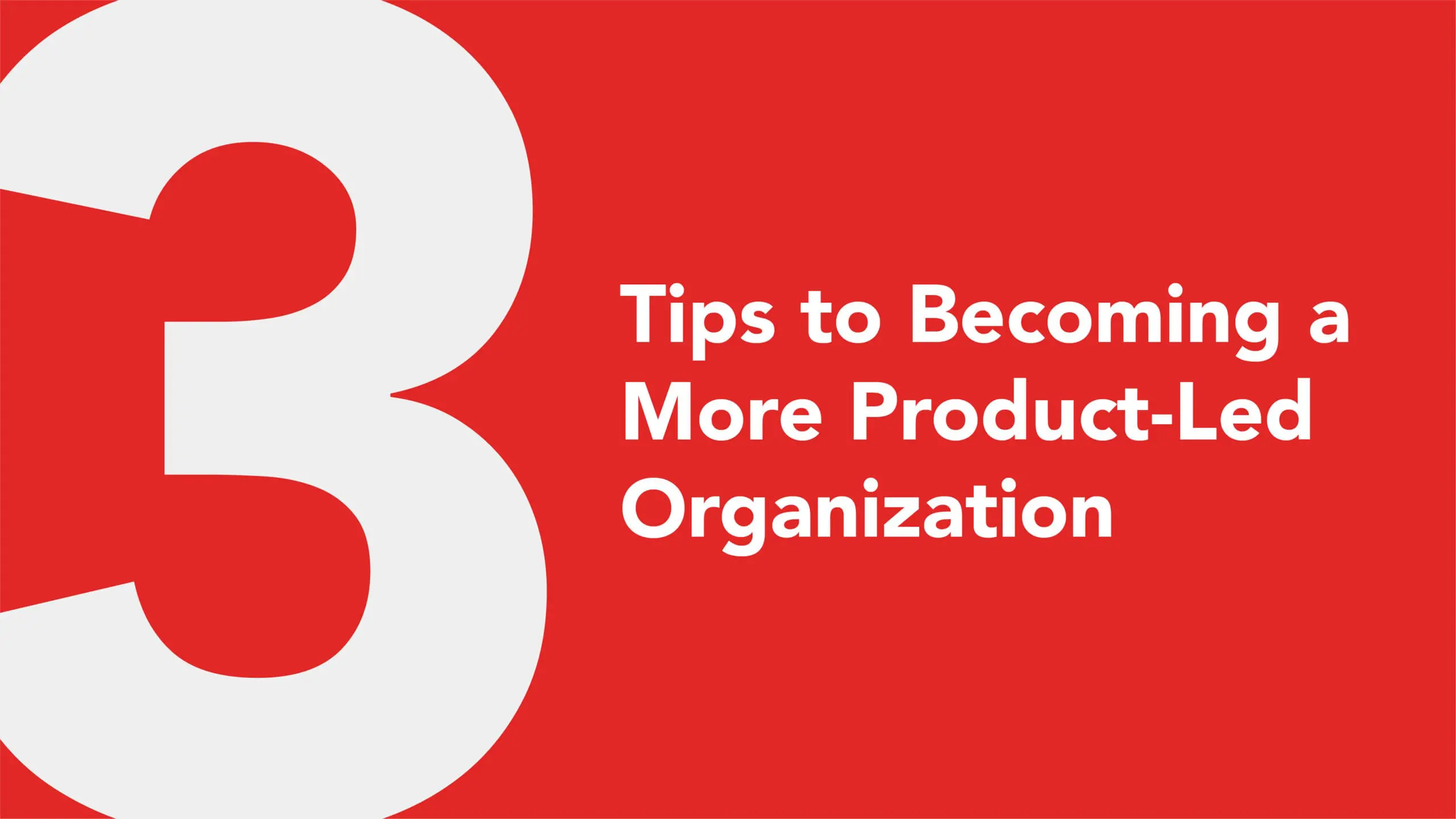 3 Tips to Becoming a More Product-Led Organization